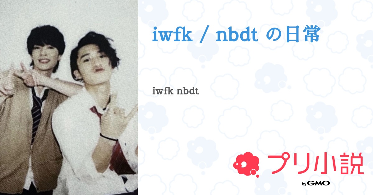 iwfk / nbdt の日常 - 全1話 【連載中】（ てろぅずさんの小説） | 無料スマホ夢小説ならプリ小説 byGMO